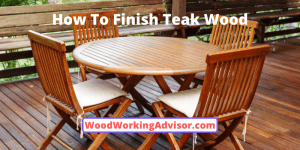 How To Finish Teak Wood? [Step-By-Step Guide]