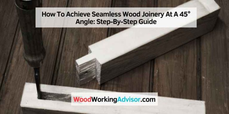 How To Achieve Seamless Wood Joinery At A 45° Angle: Step-By-Step Guide