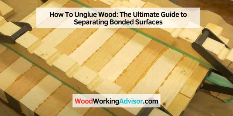How To Unglue Wood: The Ultimate Guide to Separating Bonded Surfaces