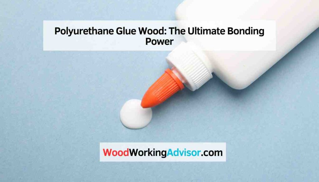 Polyurethane Glue Wood: The Ultimate Bonding Power