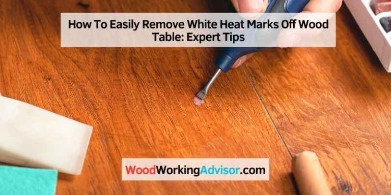 How To Easily Remove White Heat Marks Off Wood Table: Expert Tips