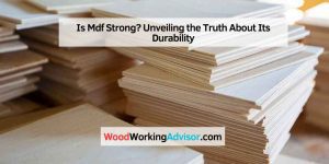Is MDF Strong? Unveiling the Truth About Its Durability