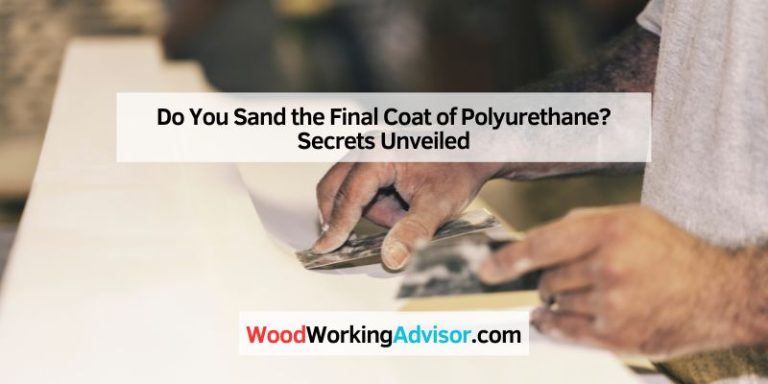 Do You Sand the Final Coat of Polyurethane? Secrets Unveiled