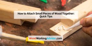 How to Attach Small Pieces of Wood Together: Quick Tips