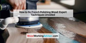How to Do French Polishing Wood: Expert Techniques Unveiled