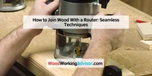 How to Join Wood With a Router: Seamless Techniques