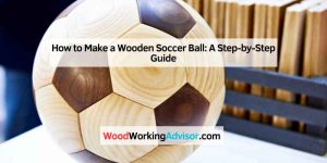 How to Make a Wooden Soccer Ball: A Step-by-Step Guide