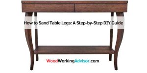 How to Sand Table Legs: A Step-by-Step DIY Guide
