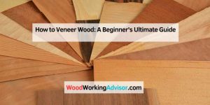 How to Veneer Wood: A Beginner's Ultimate Guide