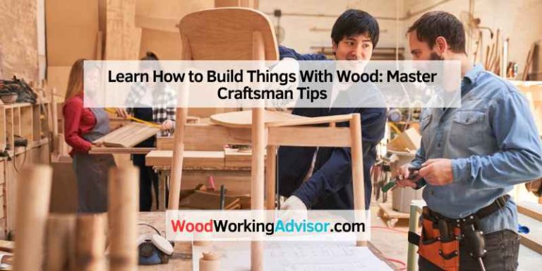 Learn How to Build Things With Wood: Master Craftsman Tips