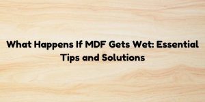 What Happens If MDF Gets Wet: Essential Tips and Solutions